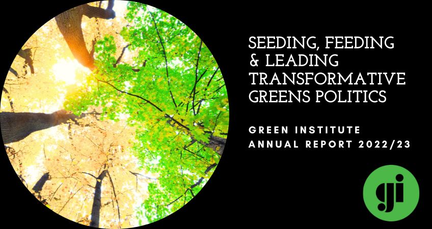 Seeding, Feeding and Leading Transformative Greens Politics: Green Institute Annual Report 2022/23